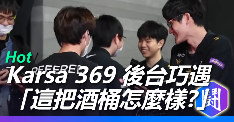 咖薩賽後巧遇369 ! Karsa:9哥 369:這把酒桶怎麼樣